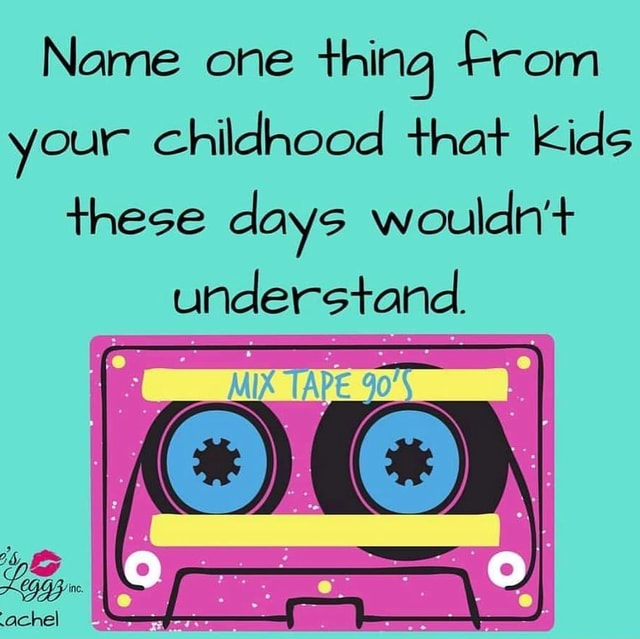 Name one thing From your childhood that Kids these days wouldn't ...
