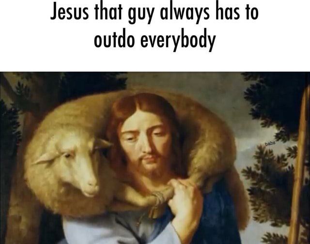 Jesus that guy always has fo outdo everybody - iFunny