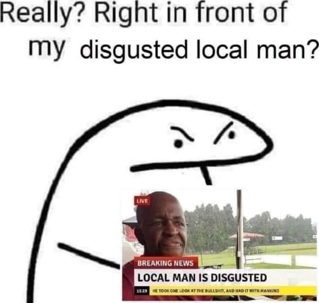 Really? Right in front of MY disgusted local man? LOCAL MAN IS ...