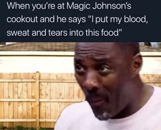 When you're at Magic Johnson's cookout and he says put my blood, sweat ...