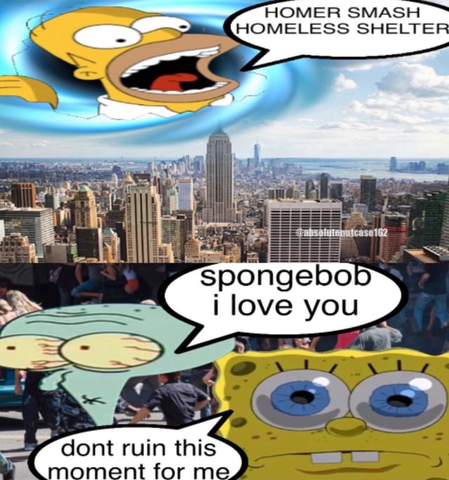 HOMER SMASH HOMELESS SHELTER I spongebob love you dont ruin this moment ...