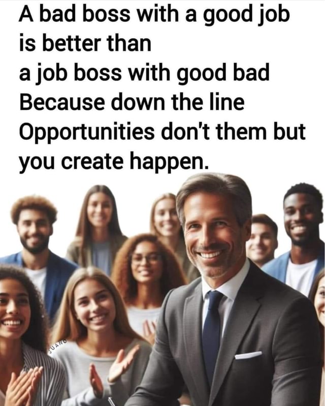 A bad boss with a good job is better than a job boss with good bad Because down the line ...