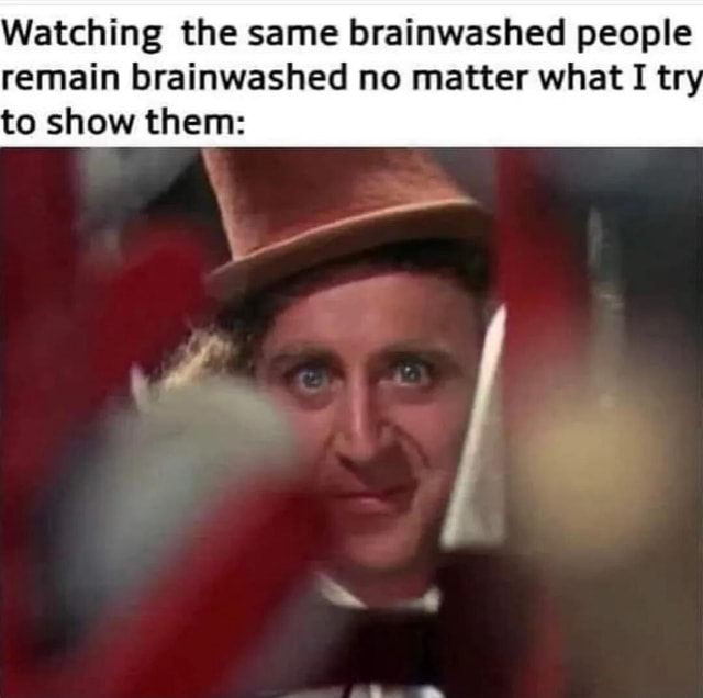 Watching the same brainwashed people remain brainwashed no matter what ...