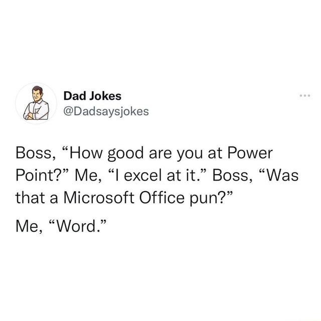 Boss, "How good are you at Power Point?" Me, "ll excel at it." Boss ...