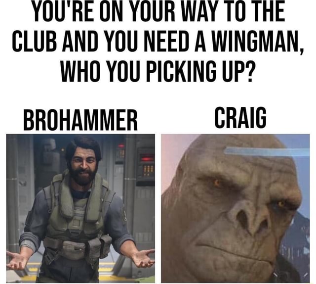 CLUB AND YOU NEED A WINGMAN, WHO YOU PICKING UP? BROHAMMER CRAIG - iFunny