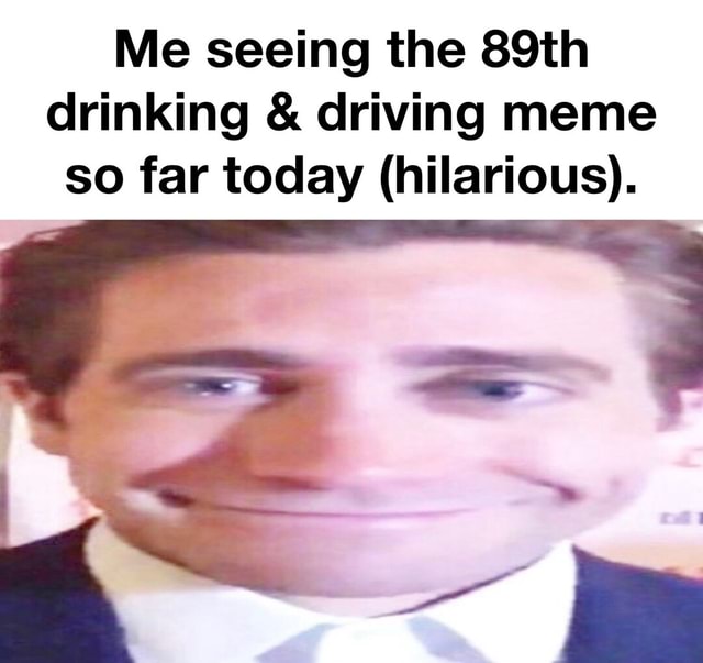 Me seeing the 89th drinking & driving meme so far today (hilarious ...