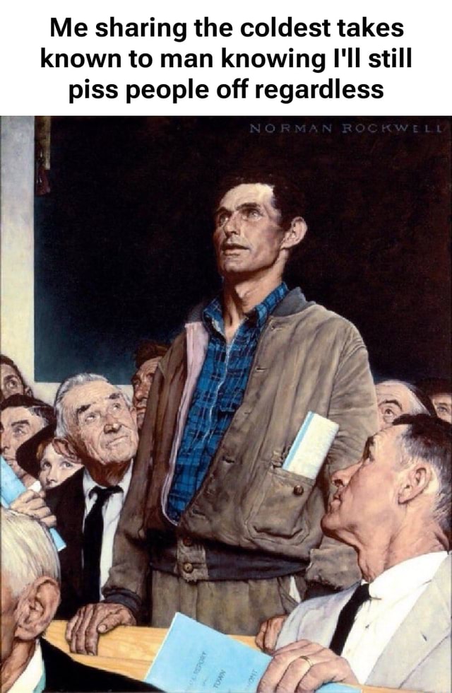 Me sharing the coldest takes known to man knowing I'Il still piss ...