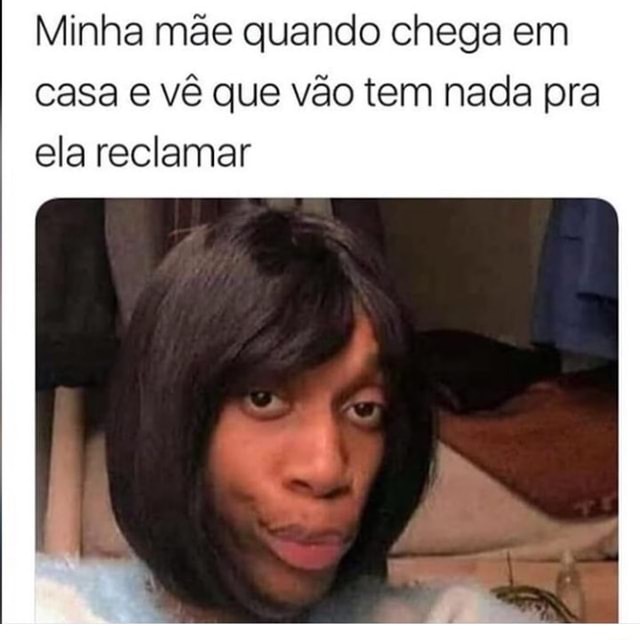 Minha Mãe Quando Chega Em Casa E Vê Que Vão Tem Nada Pra Ela Reclamar