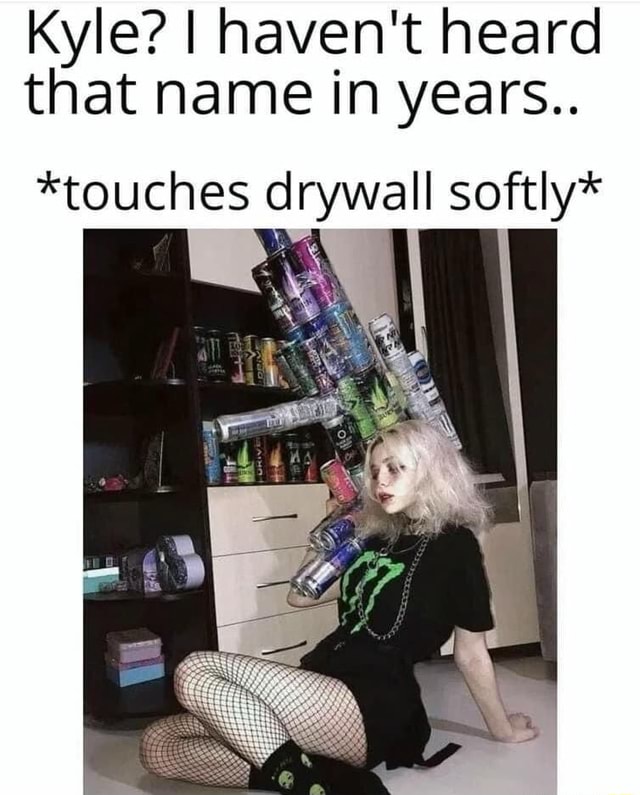 Kyle? I haven't heard that name in years.. *touches drywall softly* - iFunny