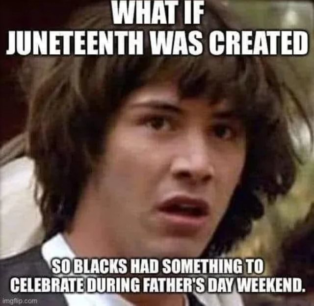 WHAT iF JUNETEENTH WAS CREATED SQ HAD i... CELEBRATED DURING FATHER'S ...