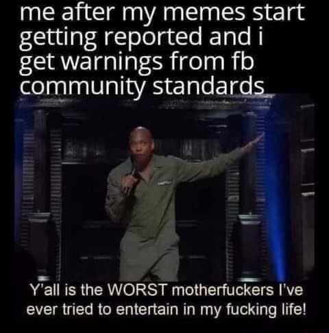 Me after my memes start getting reported and get warnings from fb ...