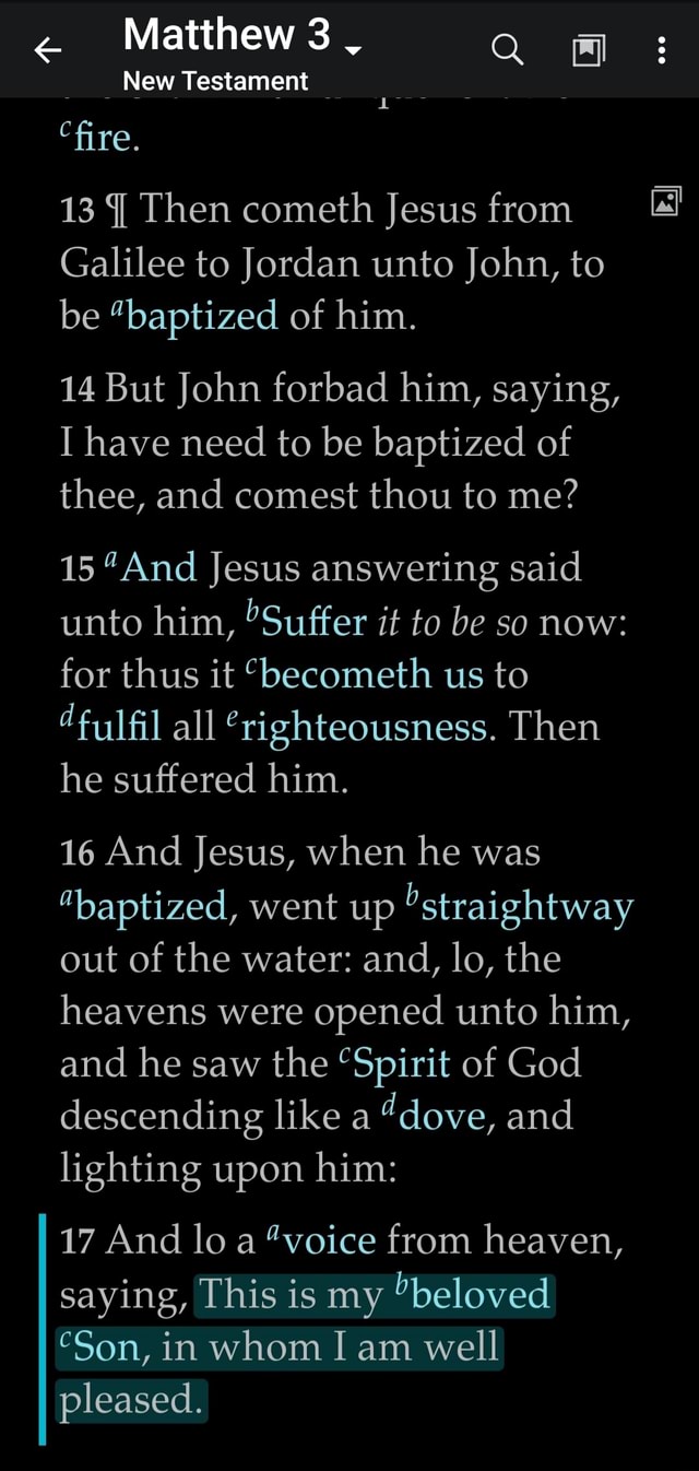 13 Then cometh Jesus from la Galilee to Jordan unto John, to be "baptized of him. 14 But John ...