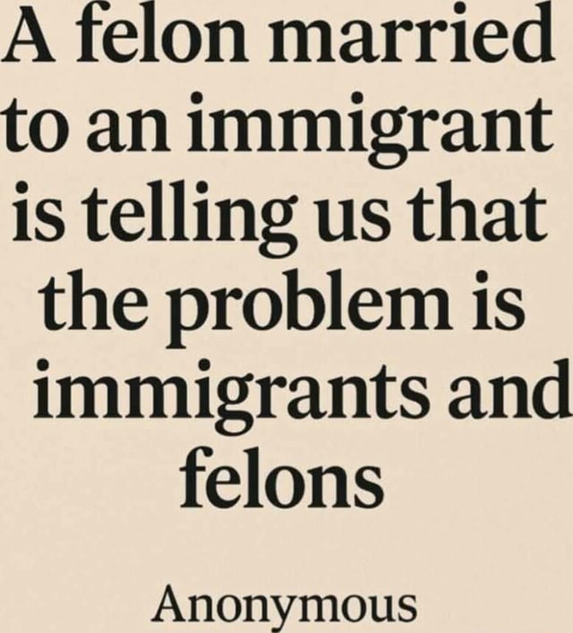 A felon married to an immigrant is telling us that the problem is ...