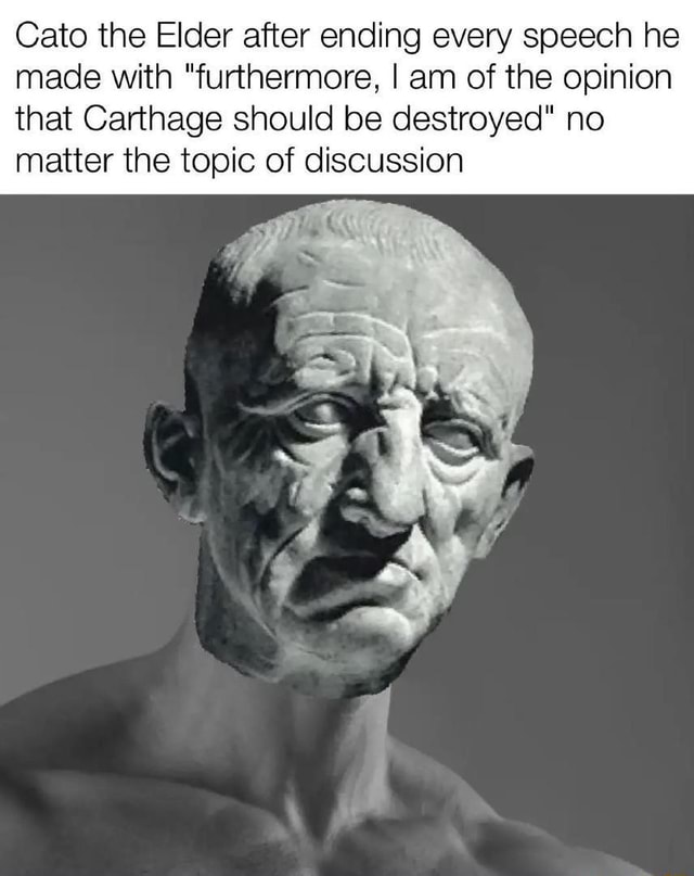 Cato the Elder after ending every speech he made with "furthermore, I ...