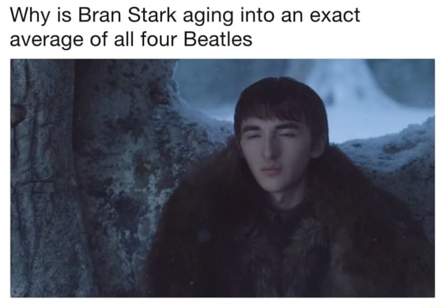 Why is Bran Stark aging into an exact average of all four Beatles - iFunny