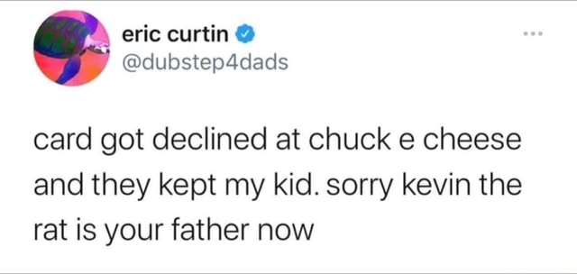 Eric curtin @dubstep4dads card got declined at chuck e cheese and they ...