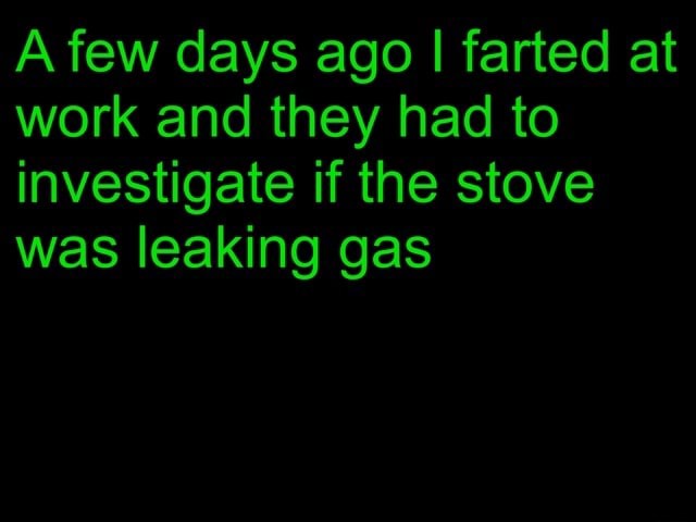 Afew days ago I farted at work and they had to investigate if the stove ...