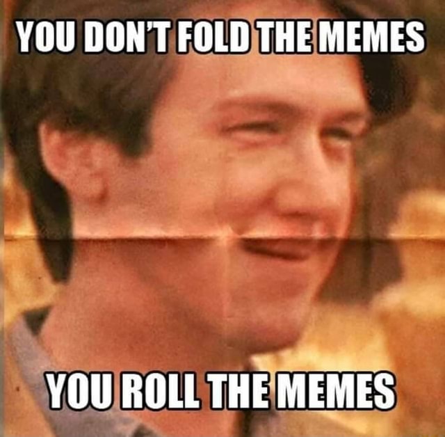 YOU DON'T FOLD THE MEMES YOU ROLL THE MEMES - iFunny