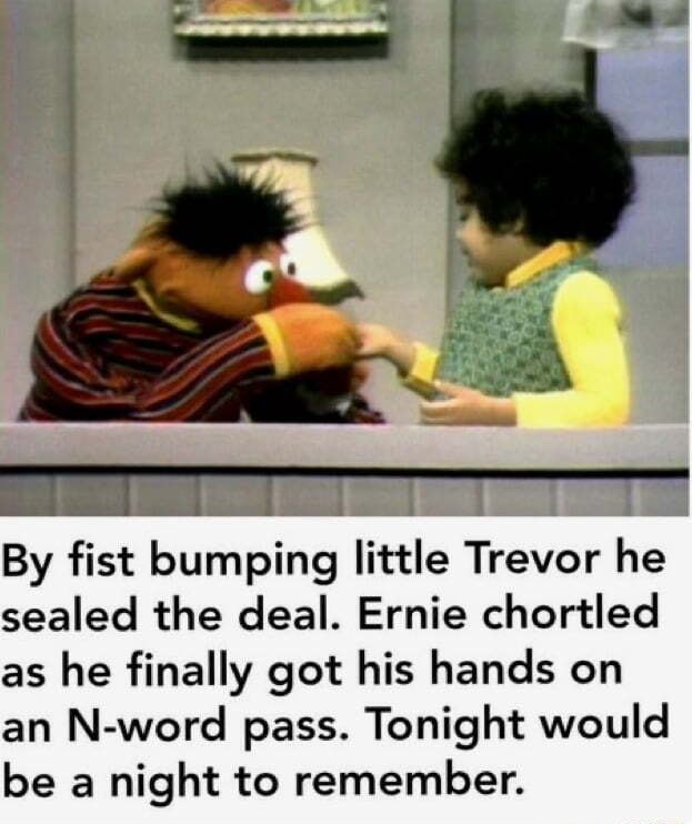 By fist bumping little Trevor he sealed the deal. Ernie chortled as he ...