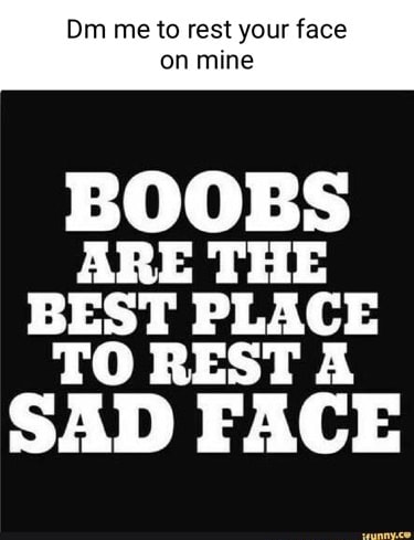 Dm me to rest your face on mine BOOBS ARE THE BEST PLACE TO REST SAD ...