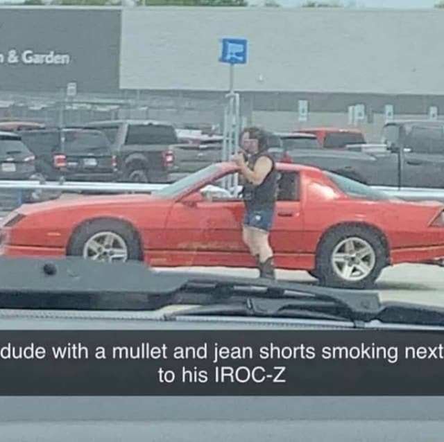 Dude with a mullet and jean shorts smoking next to his IROC-Z - iFunny