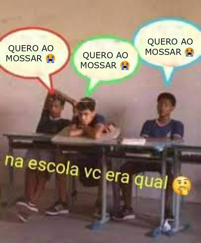 QUERO AO QUERO AO MOSSAR QUERO AO I MOSSAR MOSSAR na SCola era - iFunny ...