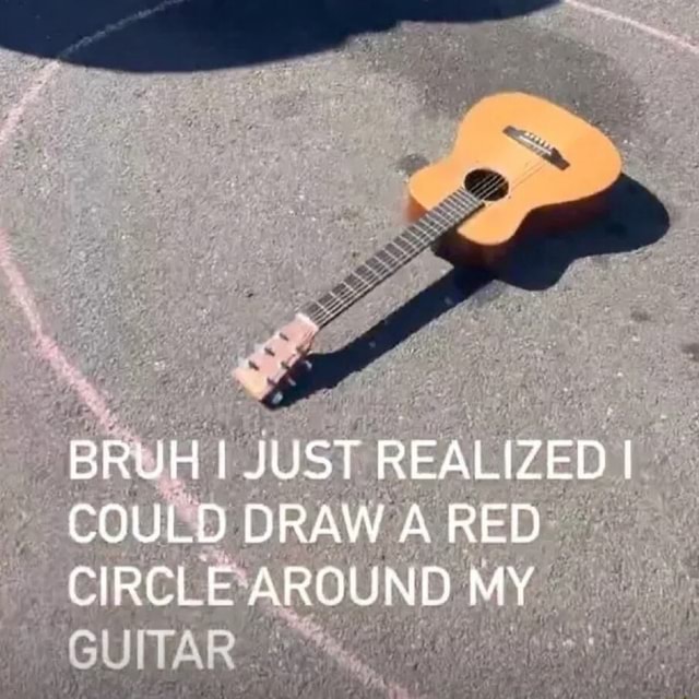 BRUH I JUST REALIZED I COULD DRAW A RED CIRCLE AROUND MY GUITAR - iFunny