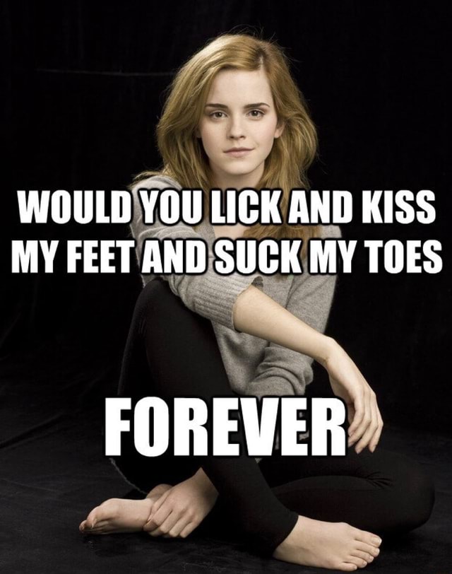 WOULD YOU LICK AND KISS MY FEET AND SUCK MY TOES - iFunny