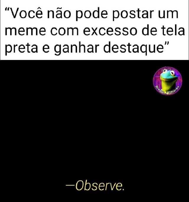"Você não pode postar um meme com excesso de tela preta e ganhar ...