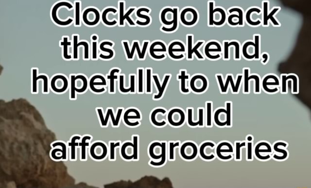 Clocks go back this weekend, hopefully to when we could afford ...