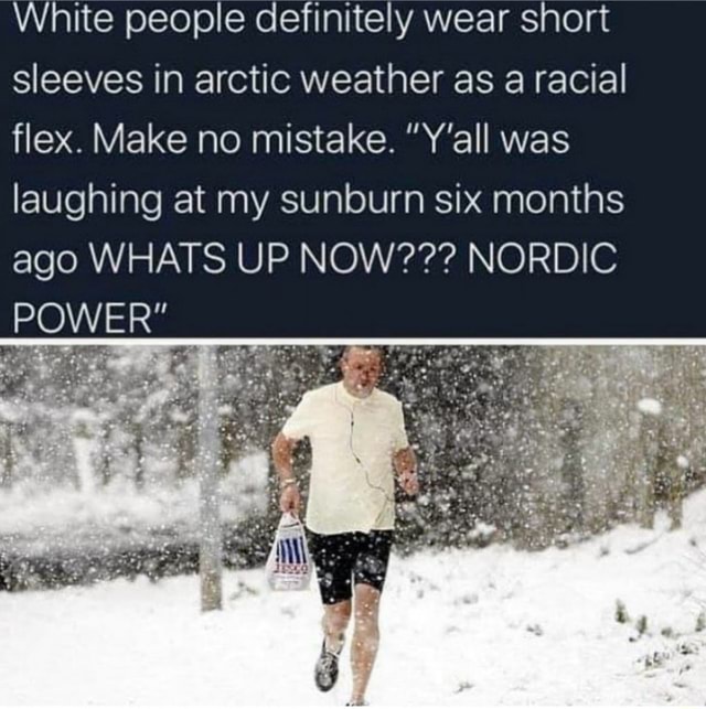 White people definitely wear short sleeves in arctic weather as a ...