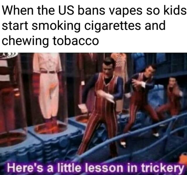 When the US bans vapes so kids start smoking cigarettes and chewing ...