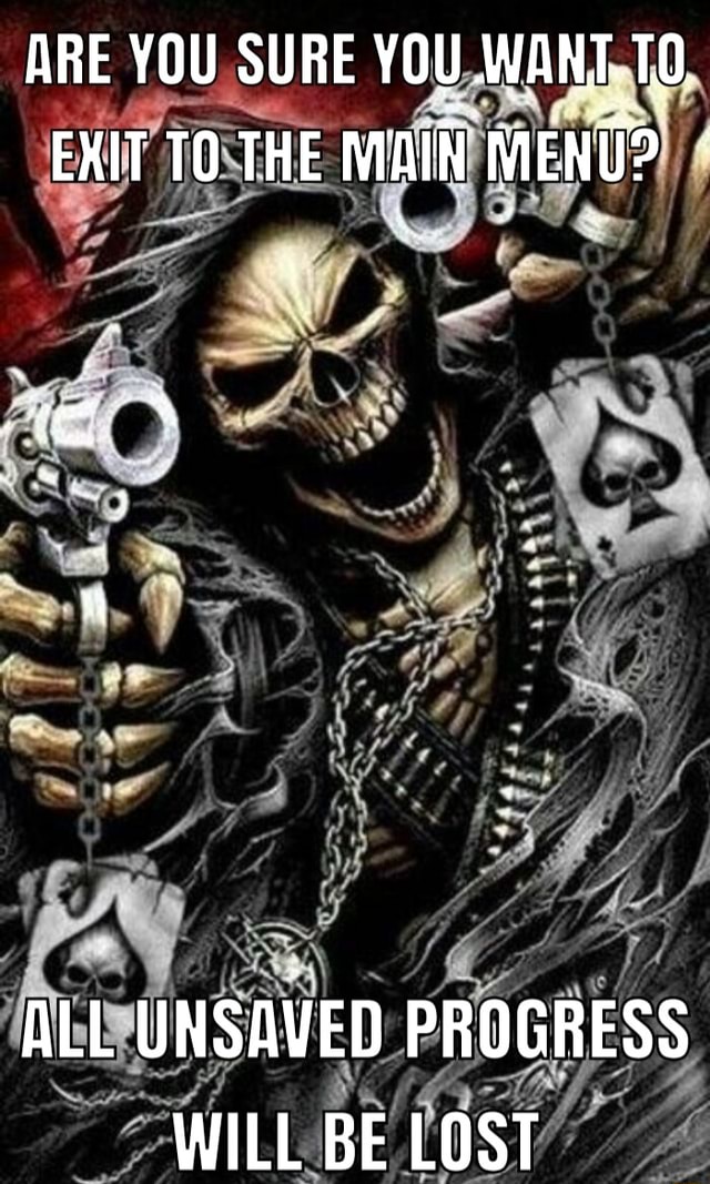 ARE YOU SURE YOU WANI. 10. EXIT 10 THE meNt? ALL UNSAVED PROGRESS WILL ...