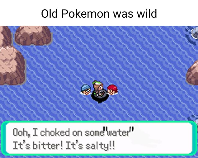 Old Pokemon was wild Ooh, I choked on some water" It's bitter! It's ...
