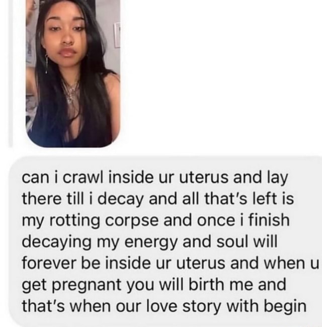 Can i crawl inside ur uterus and lay there till i decay and all that's ...