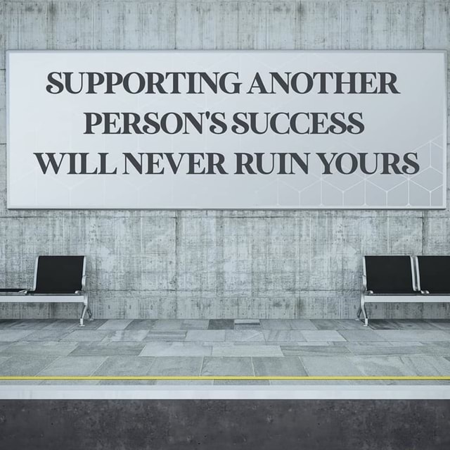 SUPPORTING ANOTHER PERSON'S SUCCESS WILL NEVER RUIN YOURS - iFunny