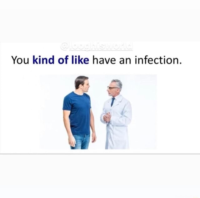 You kind of like have an infection. - iFunny