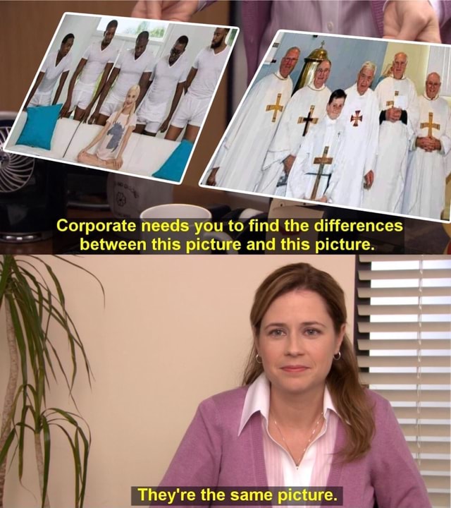 Corporate needs you to find the differences between this picture and ...