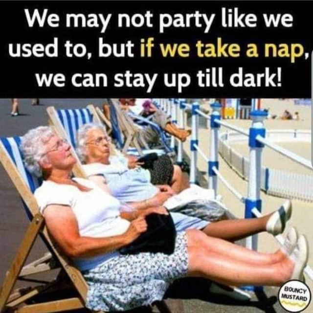 We may not party like we used to, but if we take a nap, we can stay up ...