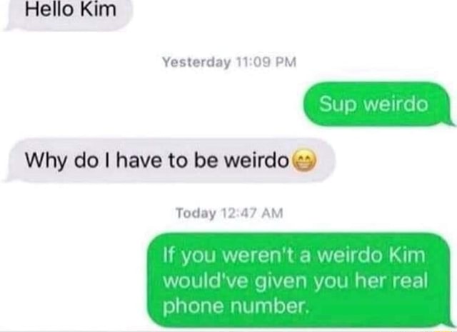 Hello Kim Yesterday PM Why do I have to be weirdo s) Today AM we If you weren't a weirdo Kim ...
