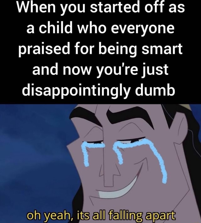 When you started off as a child who everyone praised for being smart ...