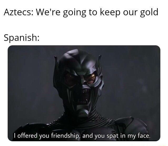 Aztecs: We‘re going to keep our gold Spanish: Iof‘Fered you friendship ...