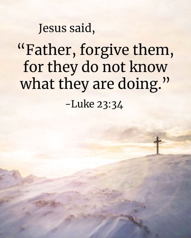 Jesus said, "Father, forgive them, for they do not know what they are ...
