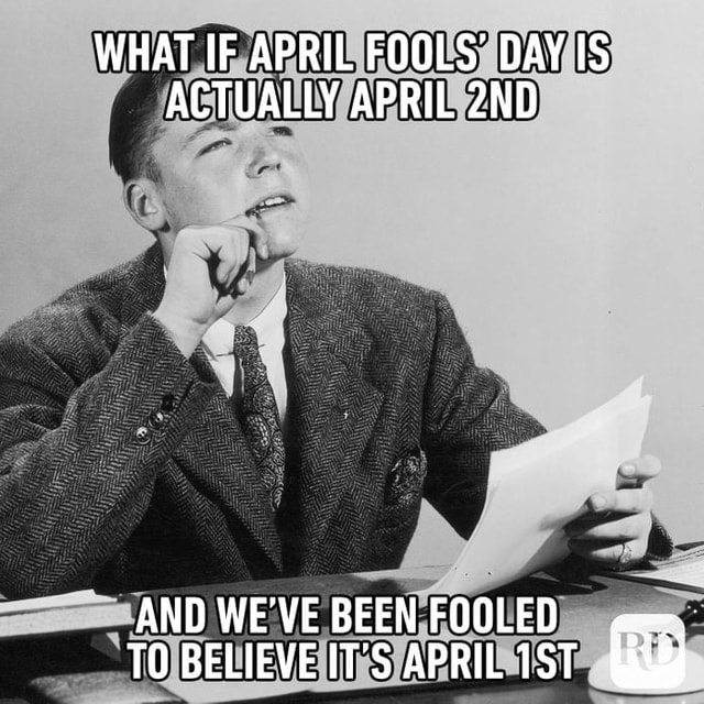 WHAT IF APRIL FOOLS' DAY IS ACTUALLY APRIL AND WE'VE BEEN FOOLED TO ...