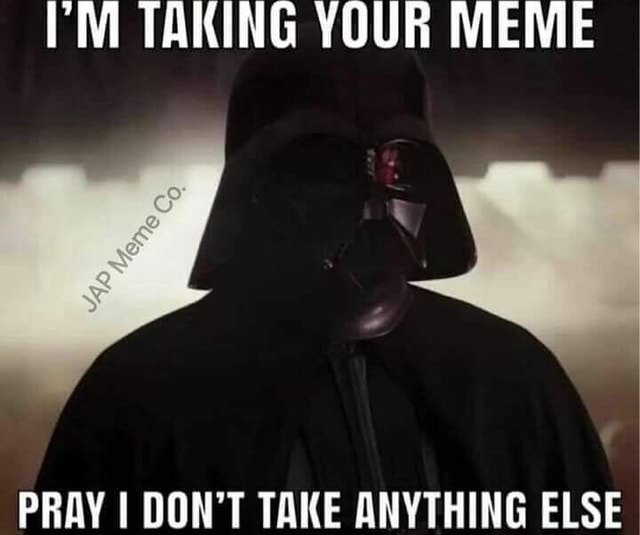 Mi TAKING YOUR MEME PRAY I DON'T TAKE ANYTHING ELSE - iFunny