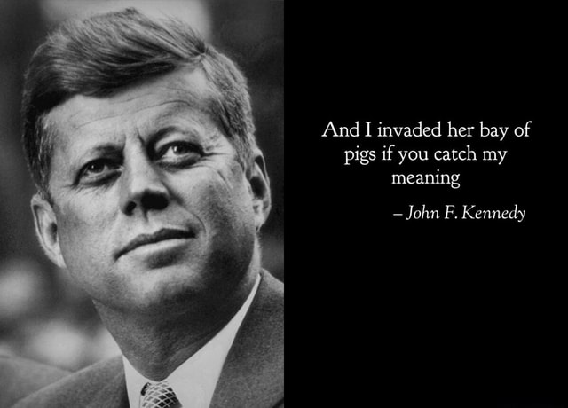 And invaded her bay of pigs if you catch my meaning -John F. Kennedy ...