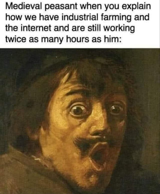 Medieval peasant when you explain how we have industrial farming and ...