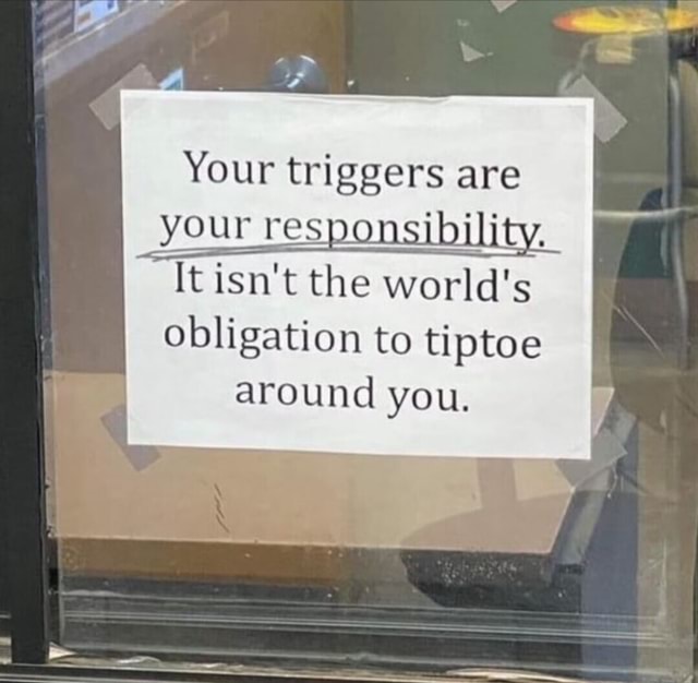 Your triggers are your res It isn't the world's obligation to tiptoe ...