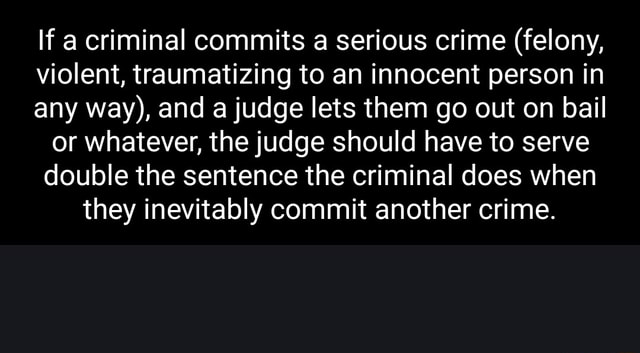 If a criminal commits a serious crime (felony, violent, traumatizing to ...