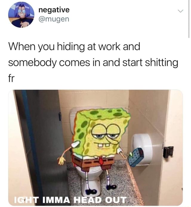 When you hiding at work and somebody comes in and start shitting fr ...